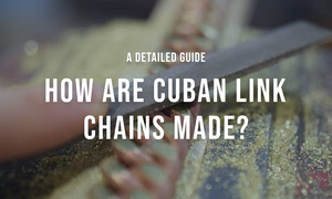 How Are Cuban Link Chains made: A Detailed Guide